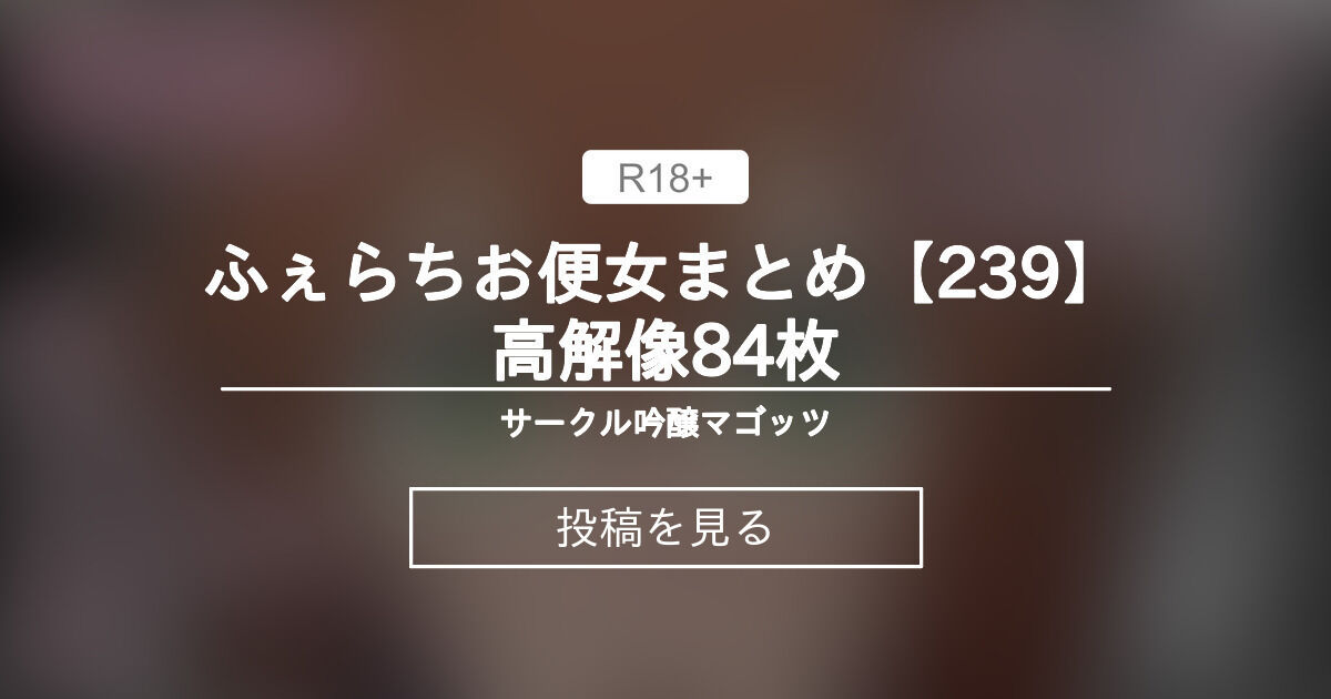 【フェラ】 ふぇらちお便女まとめ【239】高解像84枚 - サークル吟醸マゴッツ (くろたま)の投稿｜ファンティア[Fantia]
