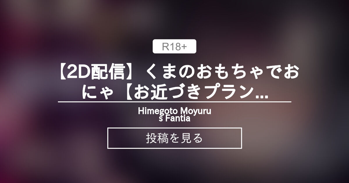 【限定配信】 【🔞2D配信】くまのおもちゃでおにゃ🧸♡【お近づきプラン以上🤍特典アーカイブ】 - Himegoto Moyuru's Fantia (秘琴もゆる🐾🎀 2.5次元えちVtuber ...