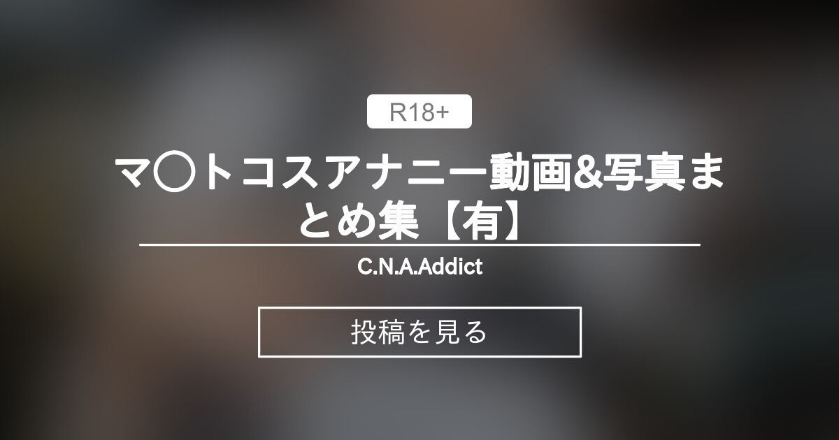 マ トコスアナニー動画&写真まとめ集【有】 - C.N.A.Addict (九条)の投稿｜ファンティア[Fantia]