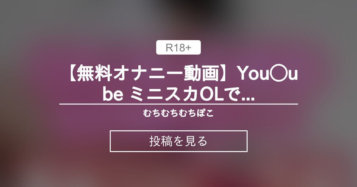 【無料】 【無料オナニー動画】You ube ミニスカOLでDIY動画撮影その後で・・・💕のサンプルだよ - むちむち💕むちぽこ (むちぽこ)の投稿｜ファンティア[Fantia]