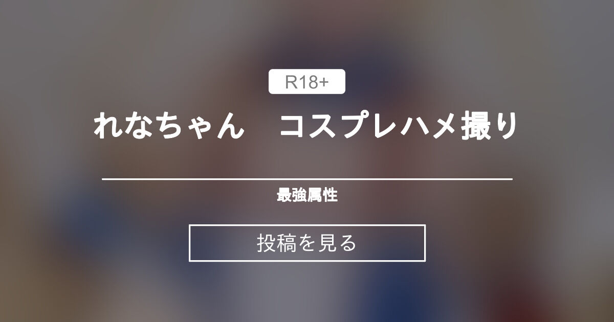 【コスプレ】 れなちゃん コスプレハメ撮り - 最強属性 (最強属性＠CP田園/コンピューター園田)の投稿｜ファンティア[Fantia]