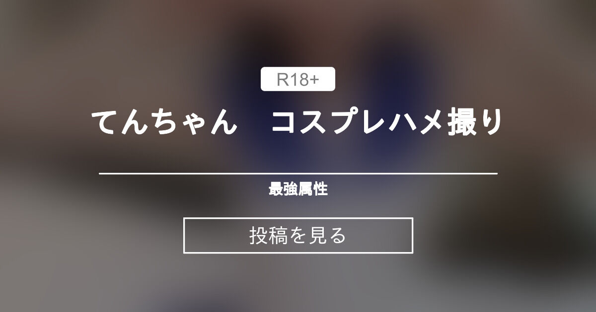 【コスプレ】 てんちゃん コスプレハメ撮り - 最強属性 (最強属性＠CP田園/コンピューター園田)の投稿｜ファンティア[Fantia]