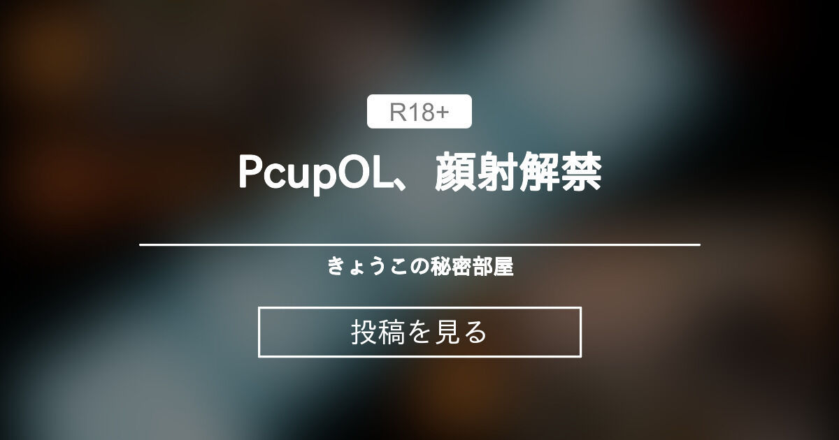 PcupOL、顔射解禁‼️ - きょうこの秘密部屋 (PcupOLきょうこ)の投稿｜ファンティア[Fantia]
