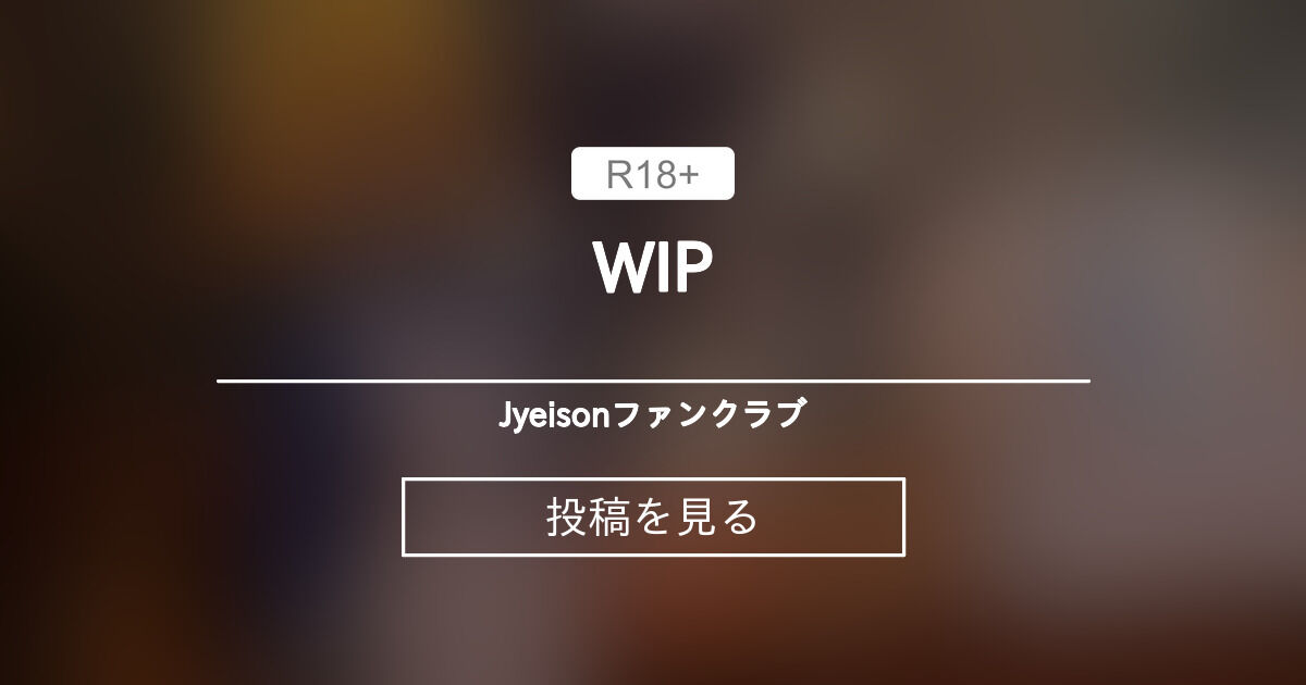 【R18】 WIP - Jyeisonファンクラブ (Jyeison)の投稿｜ファンティア[Fantia]