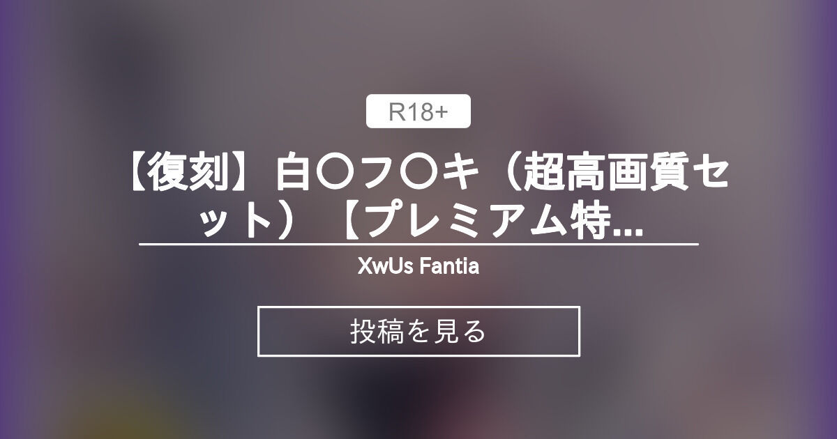 【マンスリー特典】 【復刻】白〇フ〇キ（超高画質セット）【プレミアム特典】 - XwU's Fantia (XwU)の投稿｜ファンティア[Fantia]