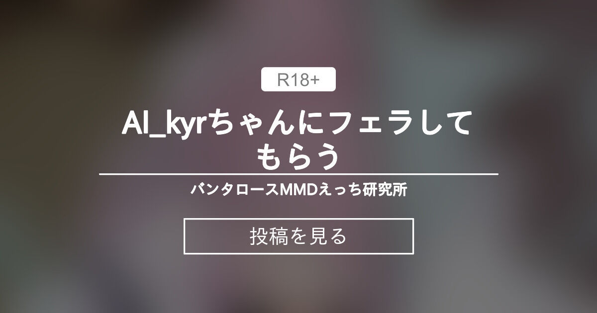 【kyr】 AI_kyrちゃんにフェラしてもらう - 🔞バンタロースMMDえっち研究所 (バンタロース)の投稿｜ファンティア[Fantia]