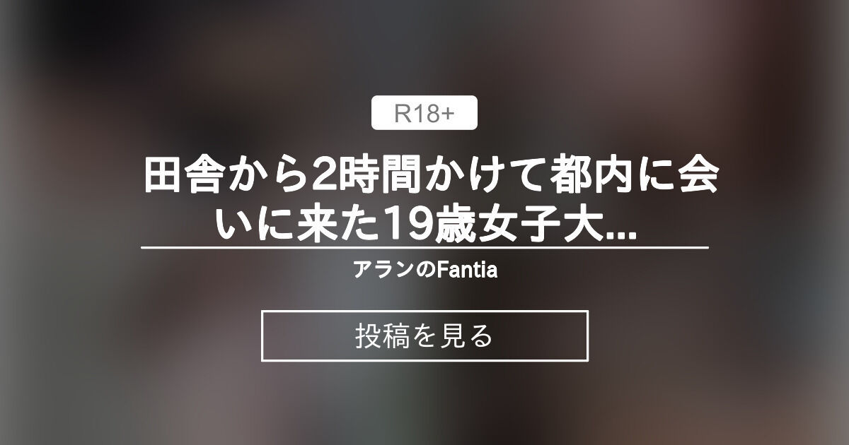 【中出し】 田舎から2時間かけて都内に会いに来た19歳女子大生「しゅりちゃん」と初密会。 - アランのFantia (アラン)の投稿｜ファンティア[Fantia]