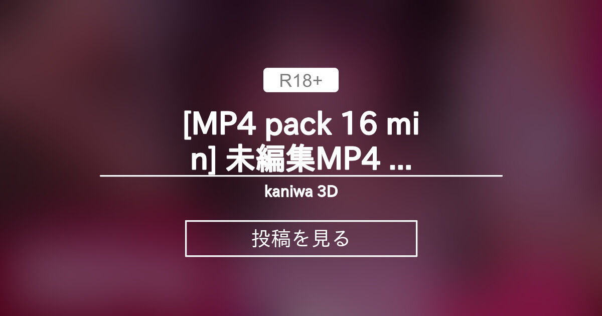 [MP4 pack 16 min] 🎞未編集MP4 82個Pack💕 - kaniwa🔞 3D (kaniwa🔞)の投稿｜ファンティア[Fantia]