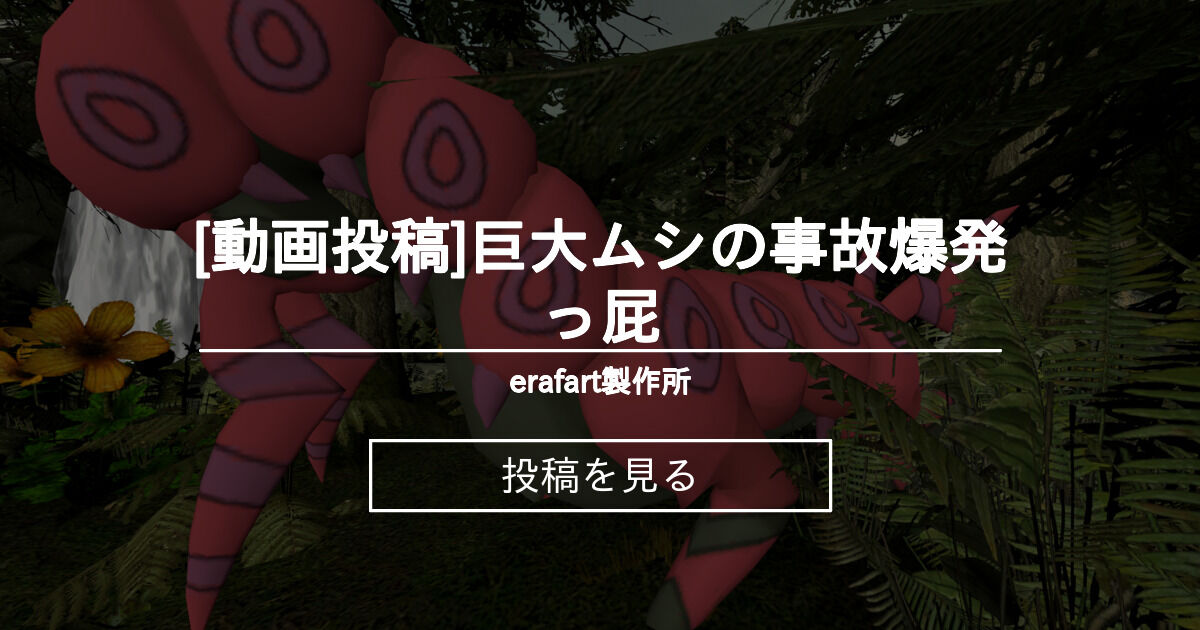 [動画投稿]巨大ムシの事故爆発っ屁 - erafart製作所 (erafarty)の投稿｜ファンティア[Fantia]