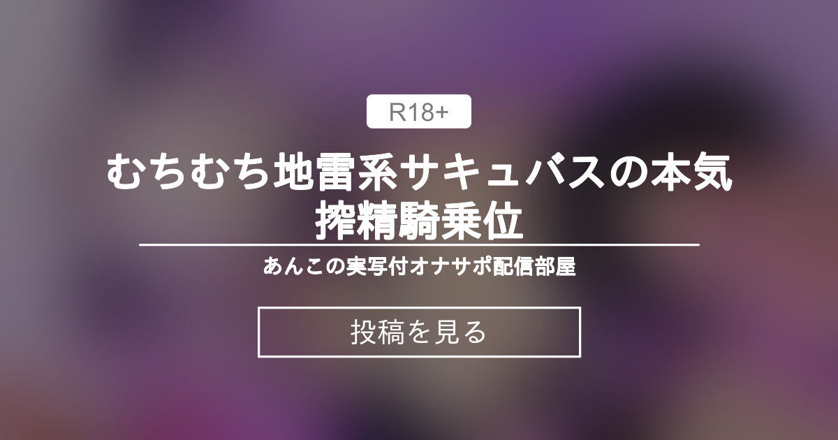 【素人】 むちむち地雷系サキュバスの本気搾精騎乗位♥ - あんこの実写付オナサポ配信部屋 (あんこ)の投稿｜ファンティア[Fantia]