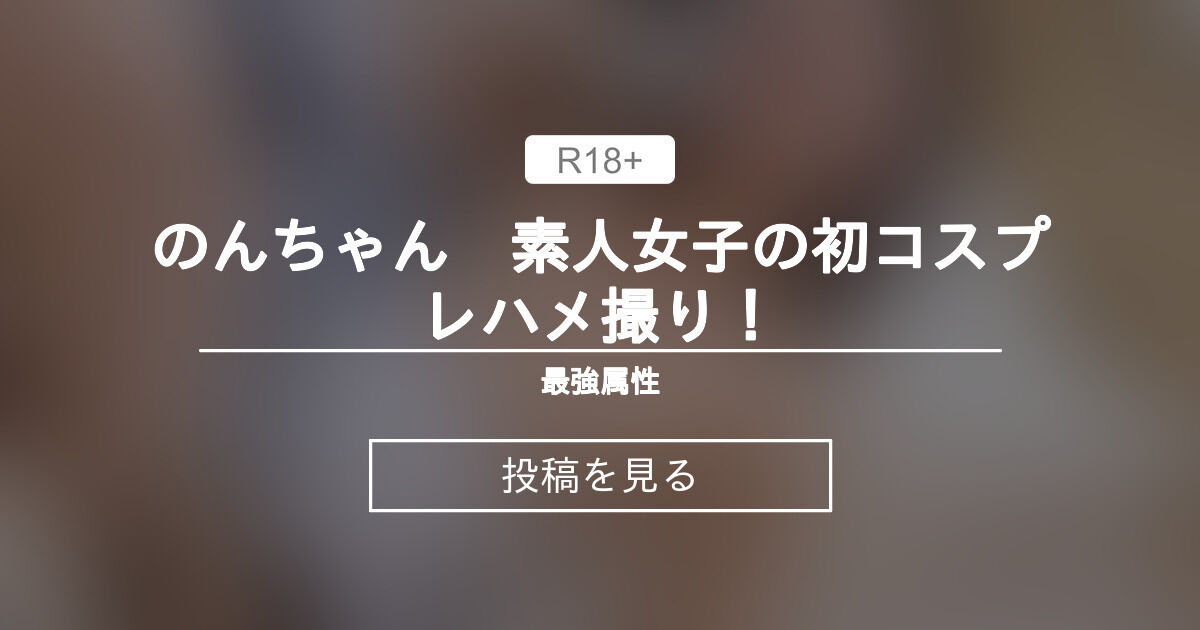 【コスプレ】 のんちゃん 素人女子の初コスプレハメ撮り！ - 最強属性 (最強属性＠CP田園/コンピューター園田)の投稿｜ファンティア[Fantia]