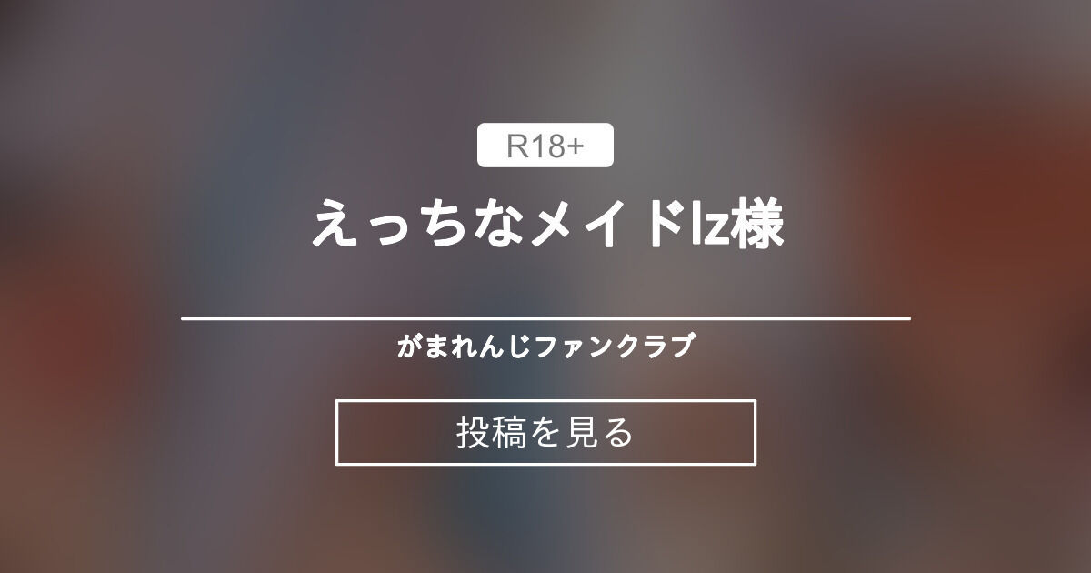 えっちなメイドlz様 - がまれんじファンクラブ (がまれんじ)の投稿｜ファンティア[Fantia]