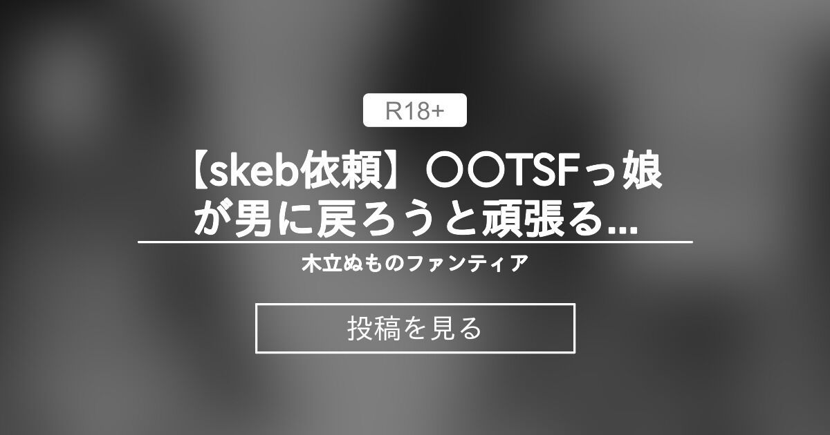 【TSF】 【skeb依頼】〇〇TSFっ娘が男に戻ろうと頑張るけどやっぱりち ぽ様には勝てなかったよ… - 木立ぬものファンティア (木立ぬも🔞)の投稿｜ファンティア[Fantia]