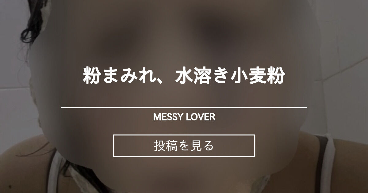 【メッシー】 粉まみれ、水溶き小麦粉 - MESSY LOVER (ぴくみん)の投稿｜ファンティア[Fantia]