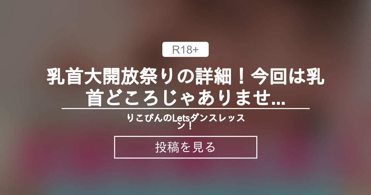乳首大開放祭りの詳細！今回は乳首どころじゃありません！！ - りこぴんのLet'sダンスレッスン！🎶 (りこぴん！)の投稿｜ファンティア[Fantia]