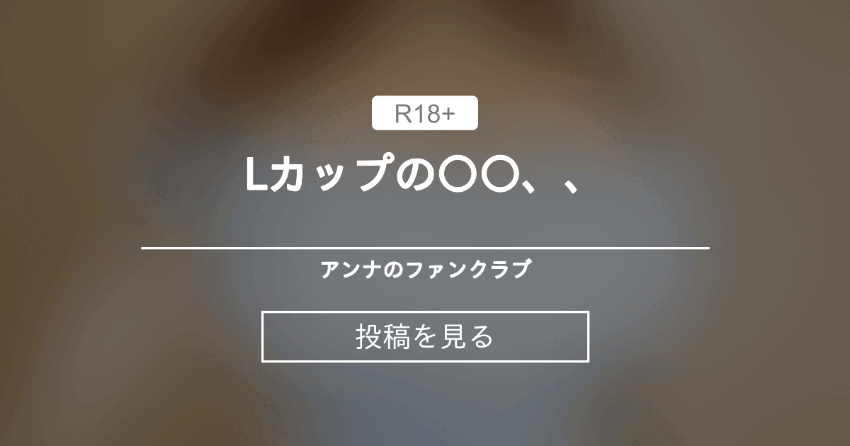 Lカップの〇〇、、 ️ - アンナのファンクラブ🍒 (Lcup女子♡アンナ🍒)の投稿｜ファンティア[Fantia]