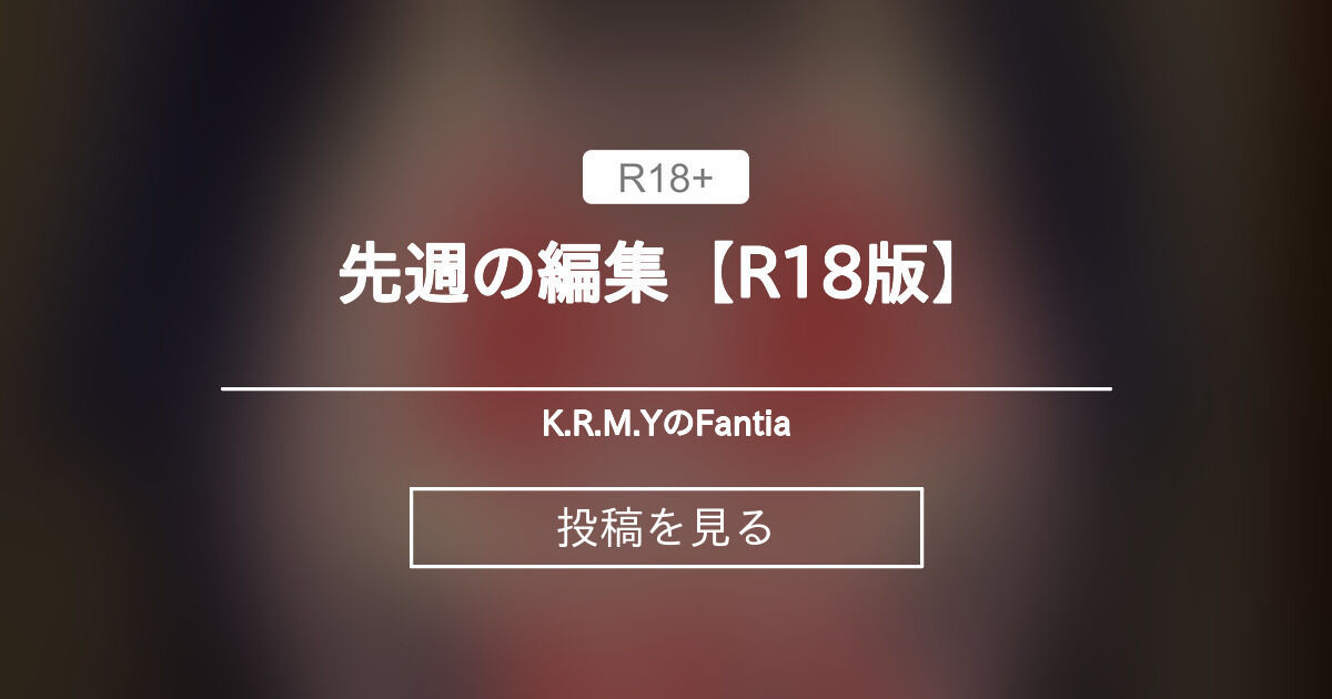 先週の編集【R18版】 - K.R.M.YのFantia (K.R.M.Y)の投稿｜ファンティア[Fantia]