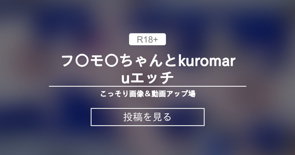 【R18】 フ〇モ〇ちゃんとkuromaruエッチ - こっそり画像＆動画アップ場 (淫集院 笹)の投稿｜ファンティア[Fantia]
