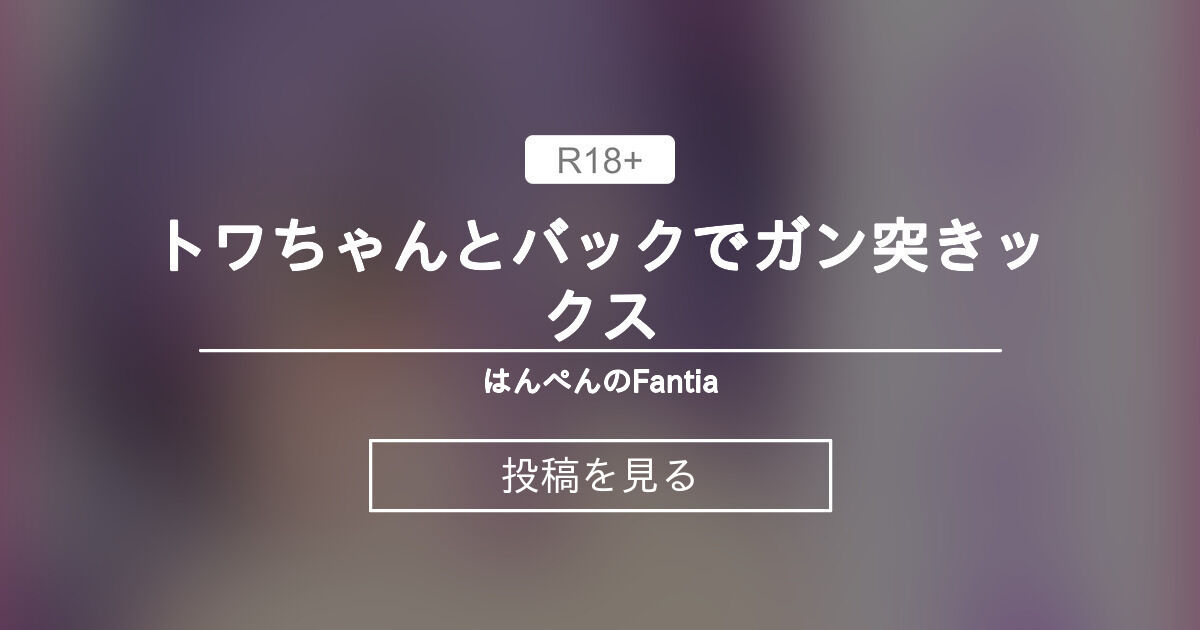 【R-18】 トワちゃんとバックでガン突きックス - はんぺんのFantia (はんぺん)の投稿｜ファンティア[Fantia]