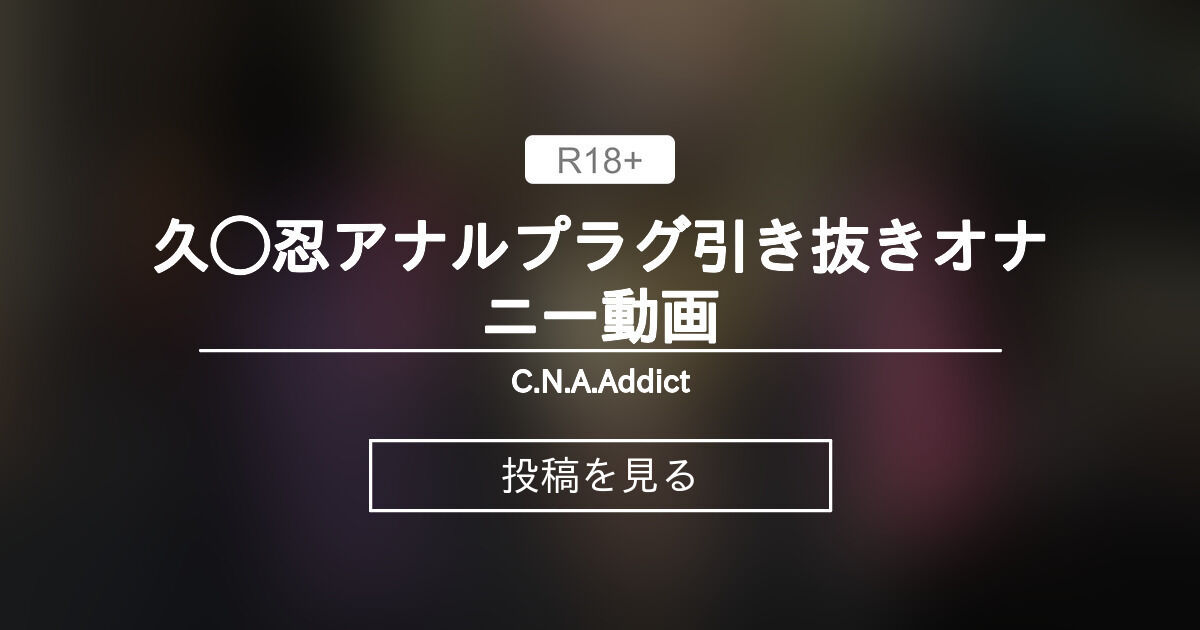 久 忍アナルプラグ引き抜きオナニー動画 - C.N.A.Addict (九条)の投稿｜ファンティア[Fantia]