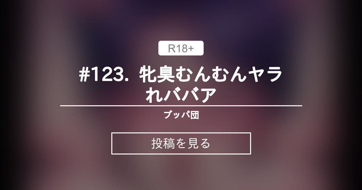 【R-18】 #123. 牝臭むんむんヤラれババア - ブッパ団 (胤孟子（たねもし）)の投稿｜ファンティア[Fantia]