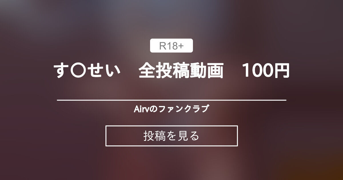 す〇せい 全投稿動画 100円 - Airvのファンクラブ (Airv)の投稿｜ファンティア[Fantia]