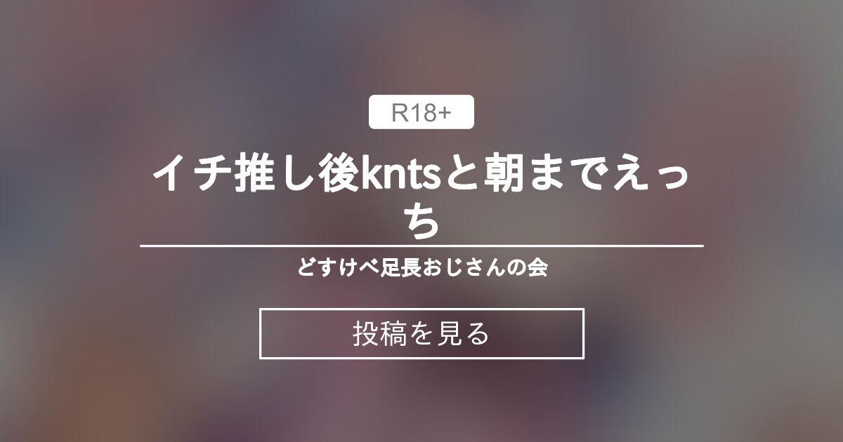 イチ推し後kntsと朝までえっち - どすけべ足長おじさんの会 (とみょー)の投稿｜ファンティア[Fantia]