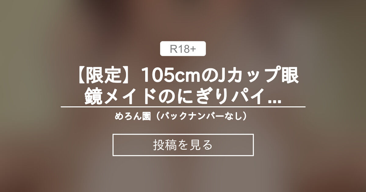 【巨乳】 【限定】105cmのJカップ眼鏡メイドのにぎりパイズリ - めろん園（バックナンバーなし） (めろえん)の投稿｜ファンティア[Fantia]