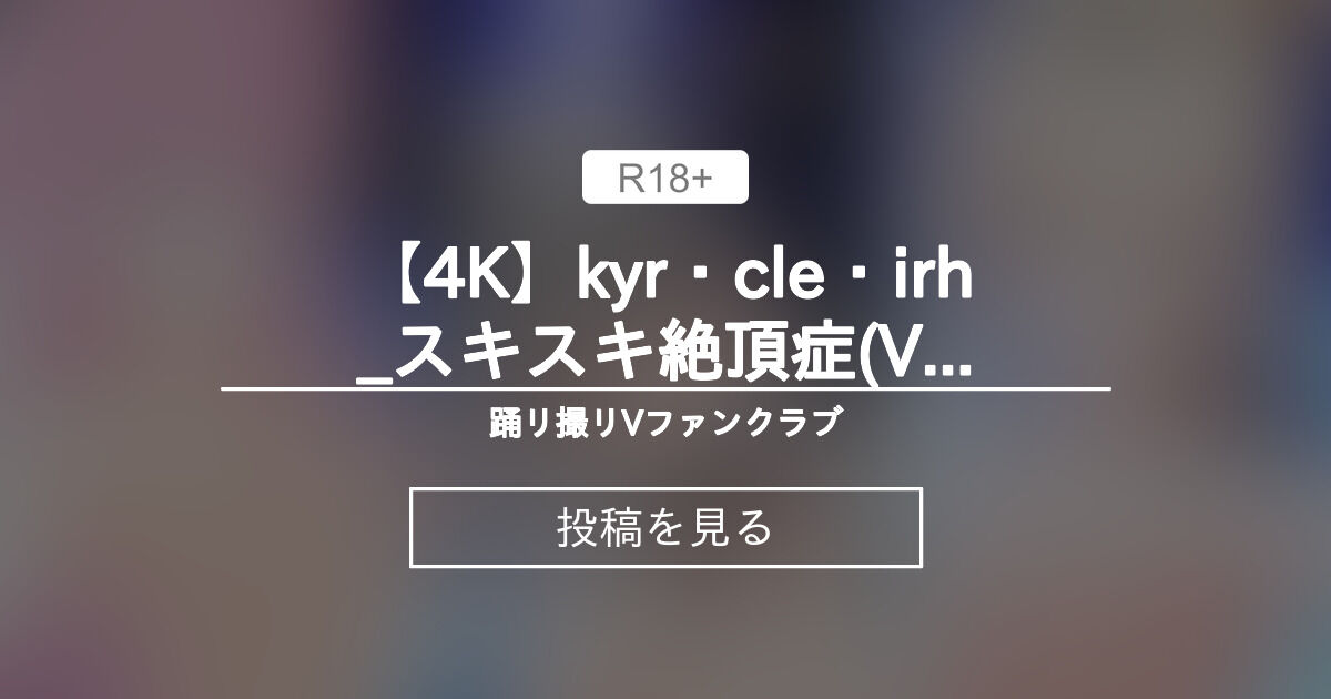 【4K】kyr・cle・irh_スキスキ絶頂症(VRじゃないほう)+a - 踊リ撮リVファンクラブ (踊リ撮リV)の投稿｜ファンティア[Fantia]