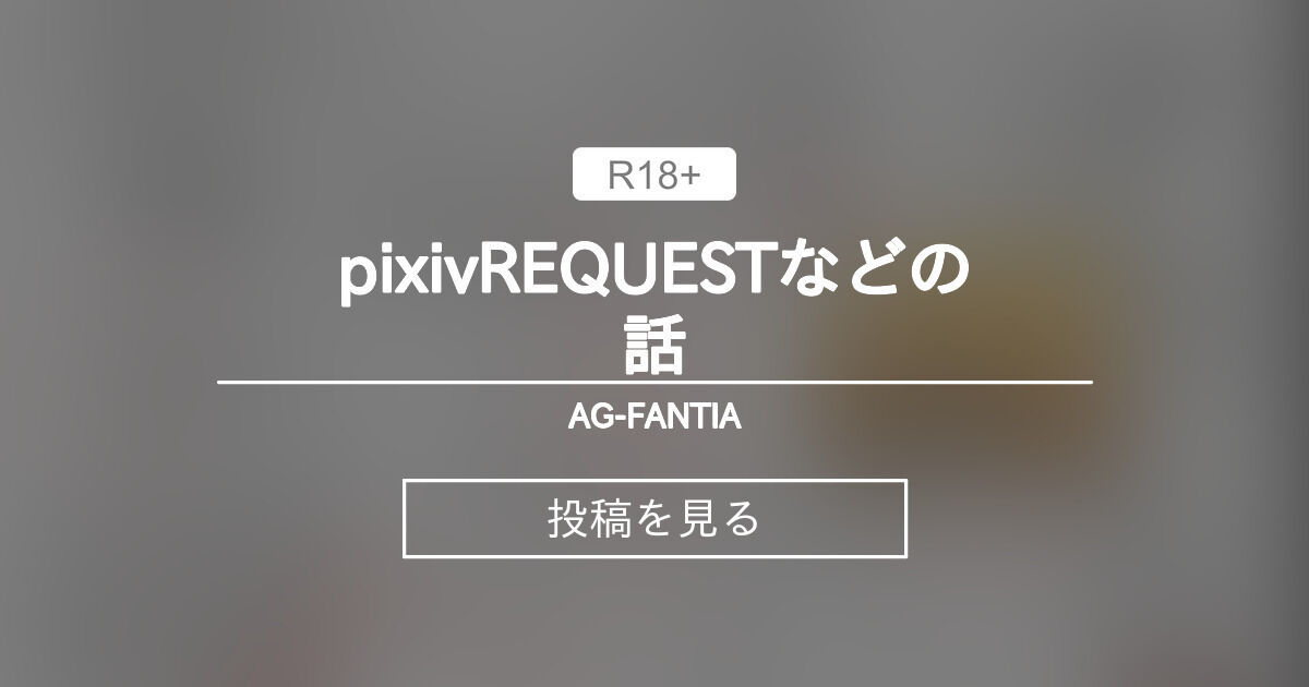 pixivREQUESTなどの話 - AG-FANTIA (光輝)の投稿｜ファンティア[Fantia]