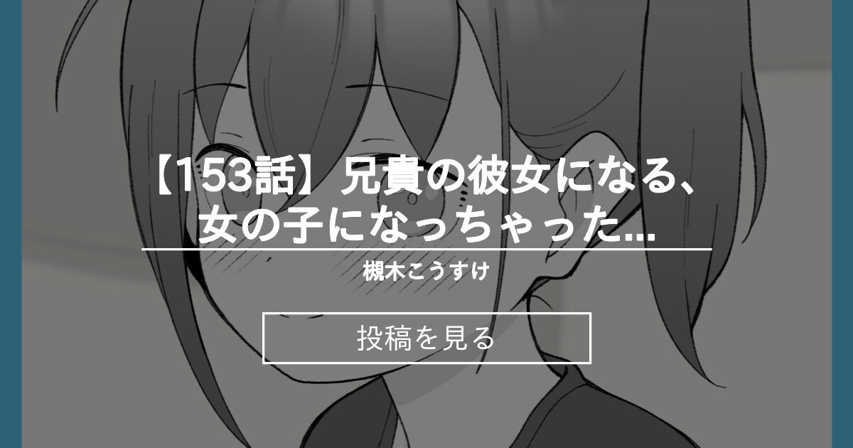 【オリジナル】 【153話】兄貴の彼女になる、女の子になっちゃった弟。 - 槻木こうすけ (ツキギ)の投稿｜ファンティア[Fantia]