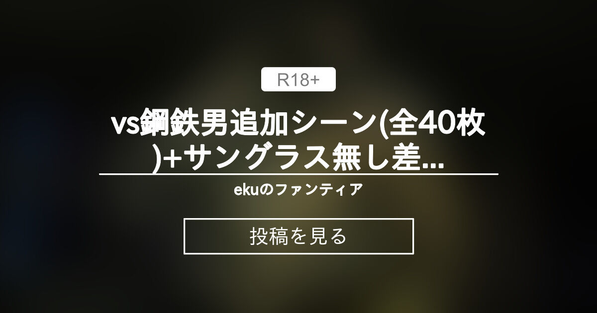 【R18】 vs鋼鉄男追加シーン(全40枚)+サングラス無し差分 - ekuのファンティア (eku)の投稿｜ファンティア[Fantia]