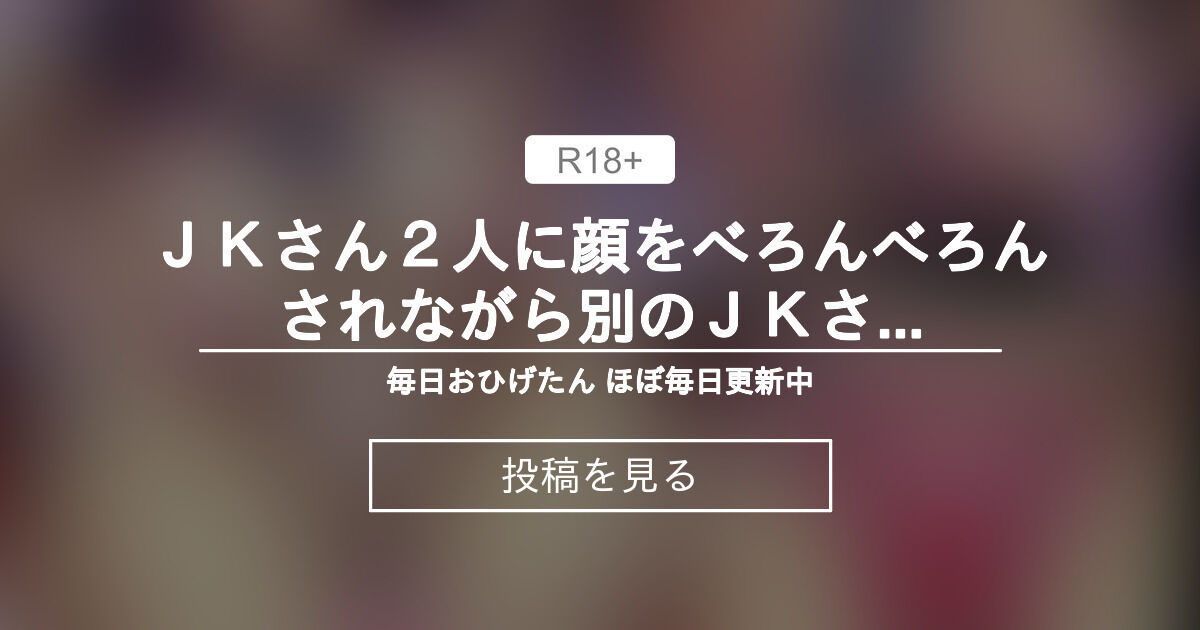 【R-18】 JKさん2人に顔をべろんべろんされながら別のJKさんに中出ししました💕50ページ - 毎日おひげたん ほぼ毎日更新中 (尾髭丹（おひげたん）)の投稿｜ファンティア[Fantia]