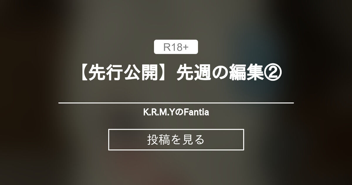 【先行公開】先週の編集② - K.R.M.YのFantia (K.R.M.Y)の投稿｜ファンティア[Fantia]
