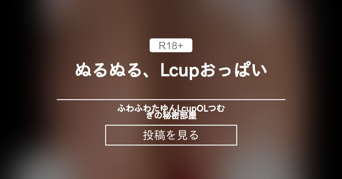 ぬるぬる、Lcupおっぱい🩷 - ふわふわたゆん🍼LcupOLつむぎの秘密部屋💗 (原 つむぎ)の投稿｜ファンティア[Fantia]