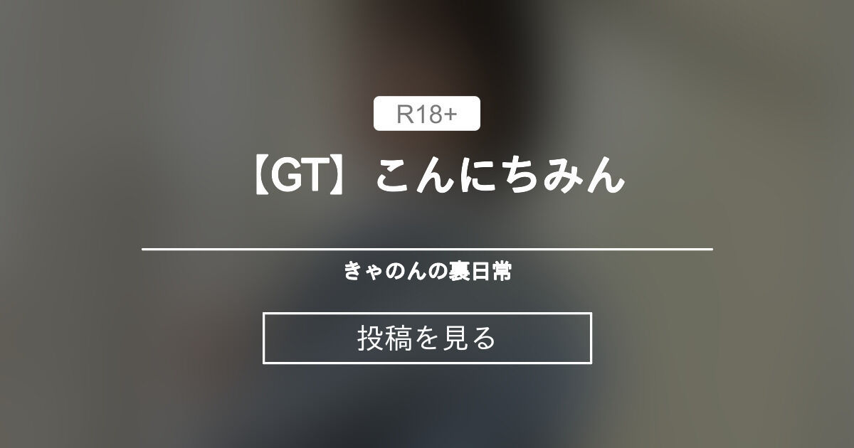 【Gカップ】 【GT】こんにちみん🥱 - きゃのんの裏日常 (きゃのん)の投稿｜ファンティア[Fantia]