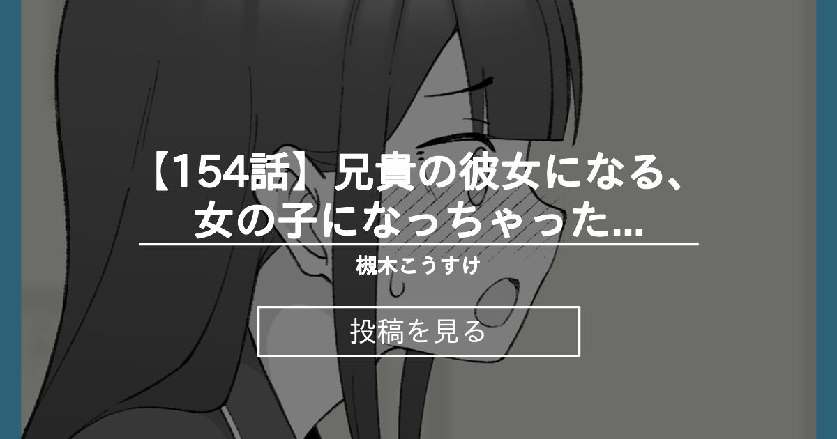 【オリジナル】 【154話】兄貴の彼女になる、女の子になっちゃった弟。 - 槻木こうすけ (ツキギ)の投稿｜ファンティア[Fantia]