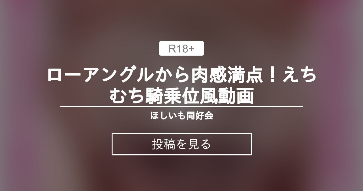 【202411】 ローアングルから肉感満点！えちむち騎乗位風動画 - ほしいも同好会🍠 Hカップ医療系女子大生 (ほしいも)の投稿｜ファンティア[Fantia]