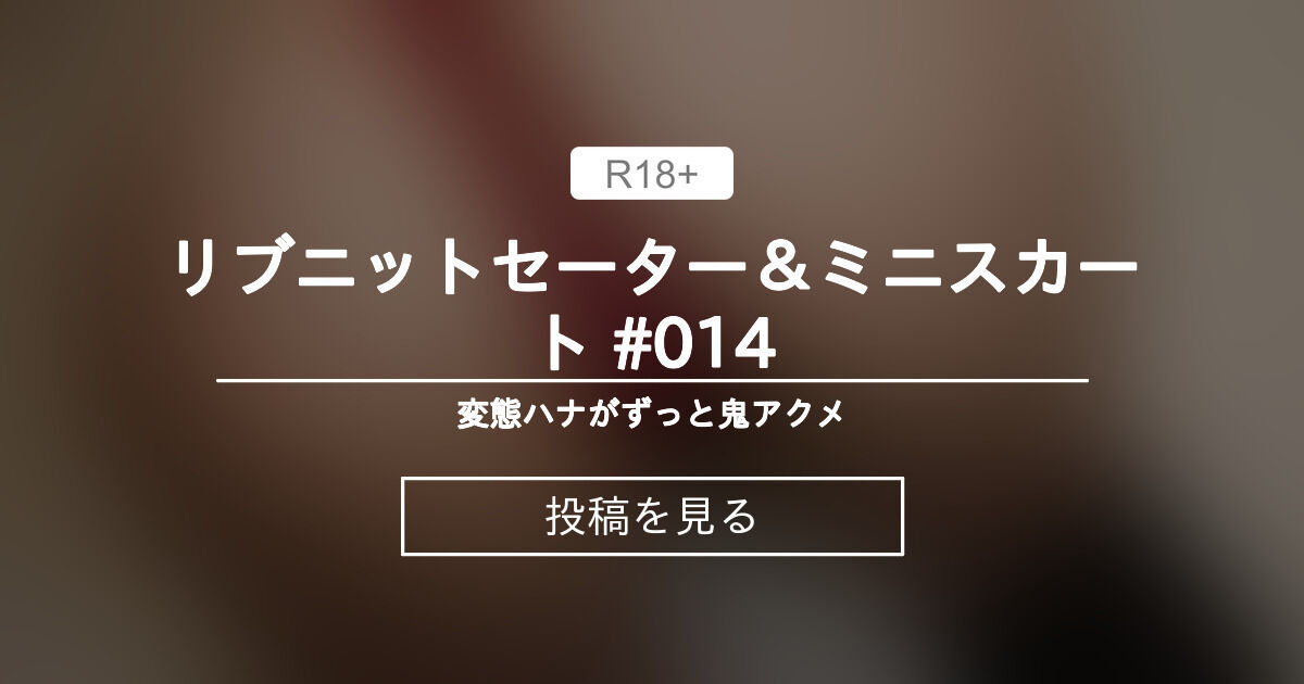 【リブニットミニスカ】 リブニットセーター＆ミニスカート #014 - 変態ハナがずっと鬼アクメ (ハナ)の投稿｜ファンティア[Fantia]