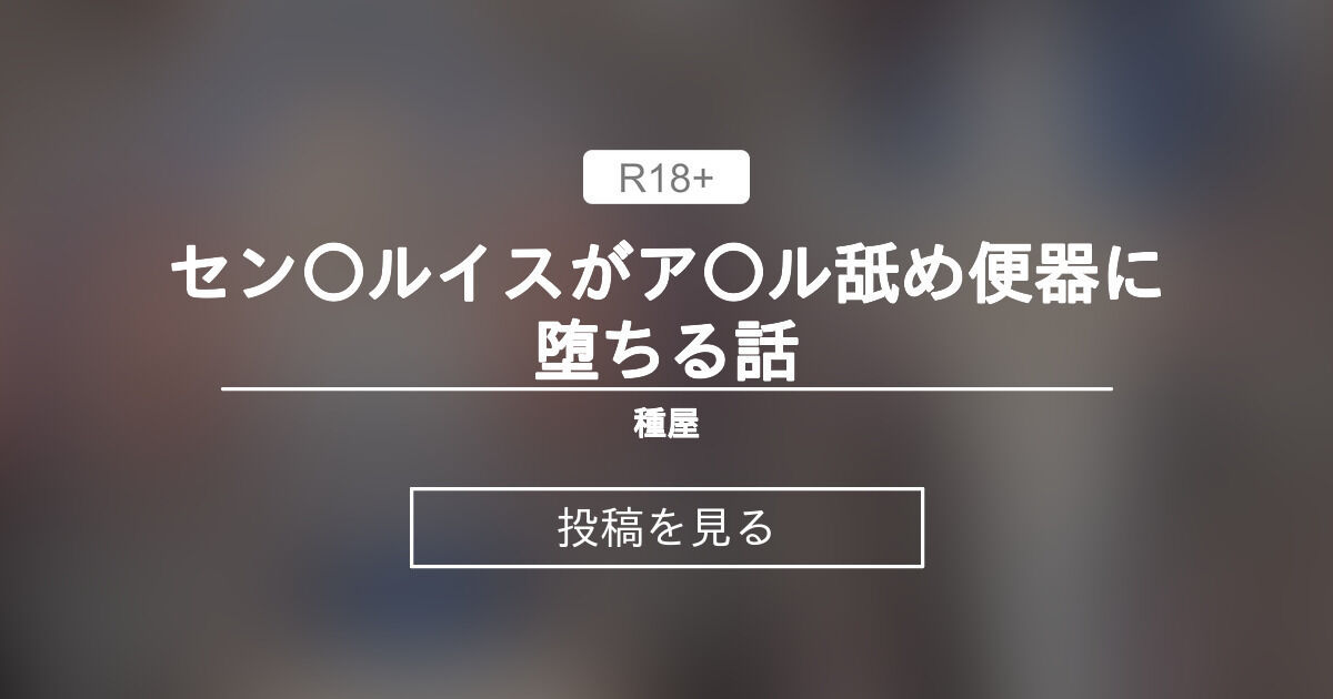 セン〇ルイスがア〇ル舐め便器に堕ちる話 - 種屋 (たねひじり)の投稿｜ファンティア[Fantia]