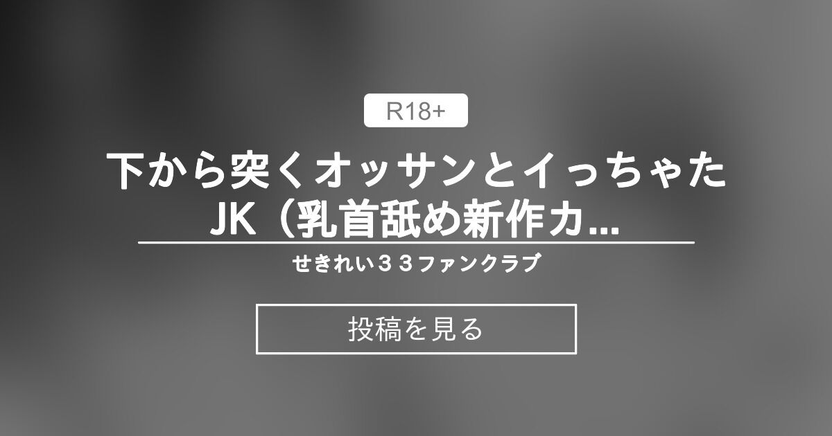 【JK】 下から突くオッサンとイっちゃたJK（乳首舐め新作カットあり） - せきれい33ファンクラブ (せきれい33)の投稿｜ファンティア[Fantia]