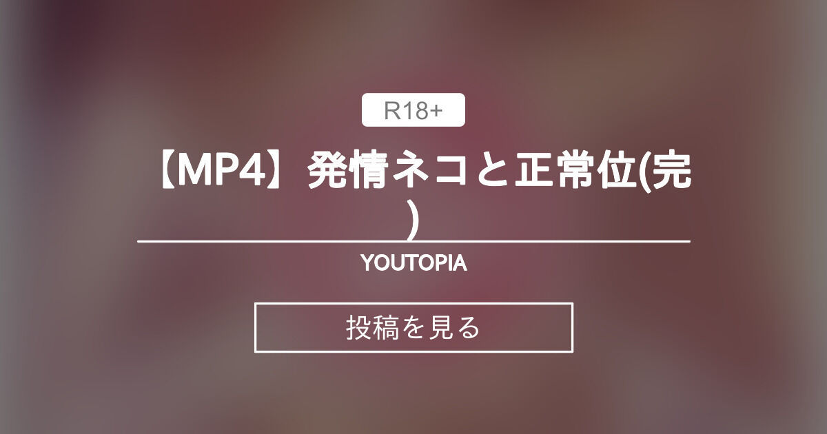 【オリジナル】 【MP4】発情ネコと正常位(完) - YOUTOPIA (FXX)の投稿｜ファンティア[Fantia]