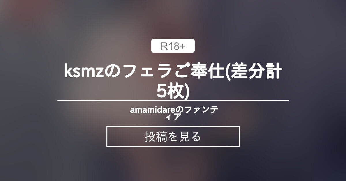 ksmzのフェラご奉仕♡(差分計5枚) - amamidareのファンティア ( amamidare)の投稿｜ファンティア[Fantia]