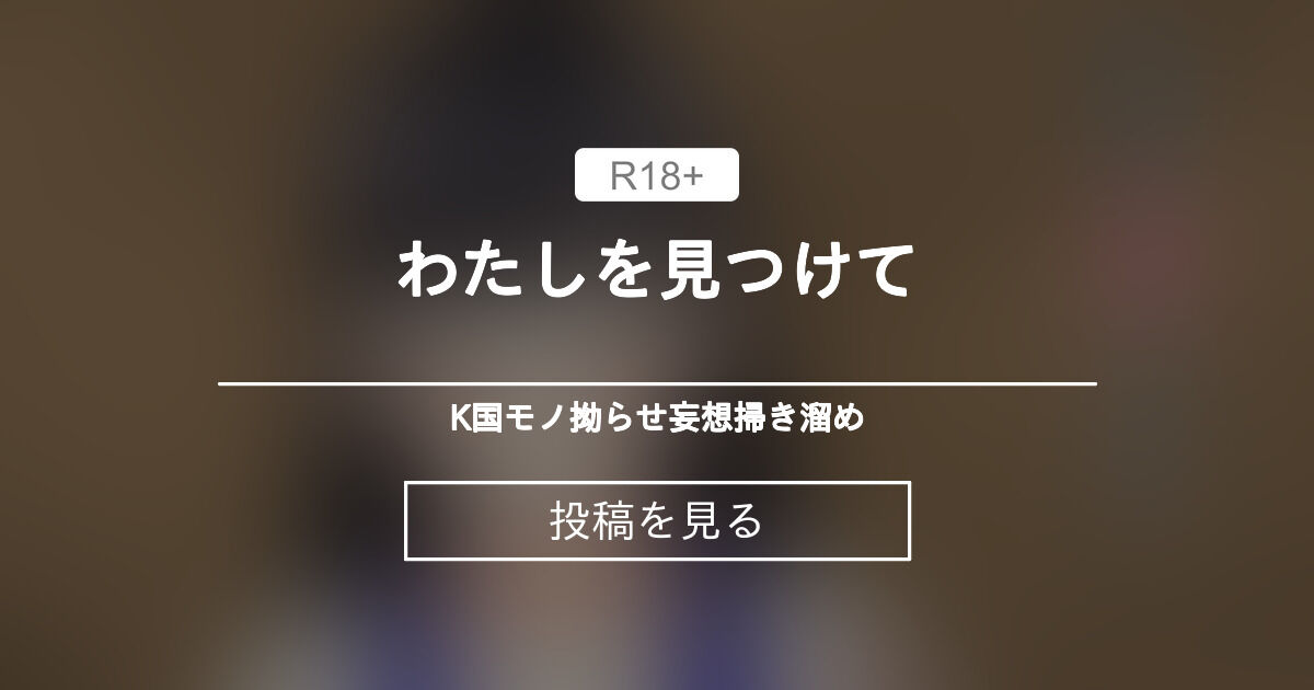 【K国モノ】 わたしを見つけて - K国モノ拗らせ妄想掃き溜め (Kスキー)の投稿｜ファンティア[Fantia]