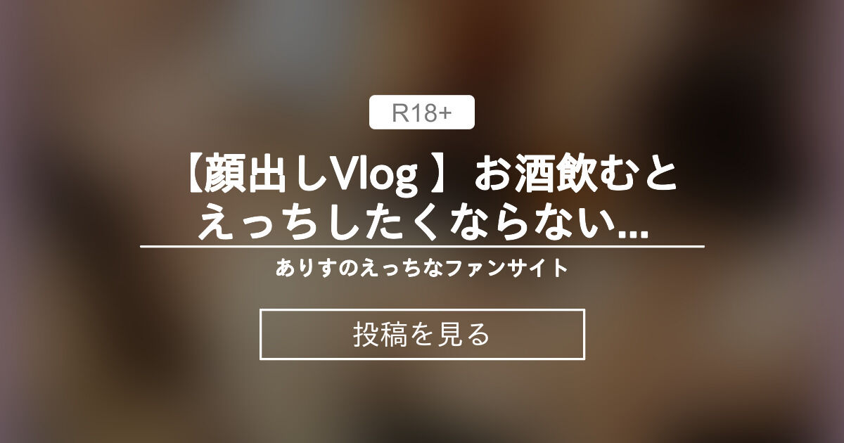 【個人撮影】 【顔出しVlog 】お酒飲むとえっちしたくならない？ - ありすのえっちなファンサイト (ありす🌹💜)の投稿｜ファンティア[Fantia]