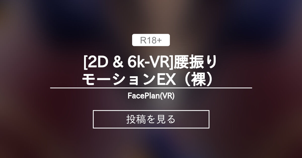 [2D & 6k-VR]腰振りモーションEX（裸） - FacePlan(VR) (FacePlan)の投稿｜ファンティア[Fantia]