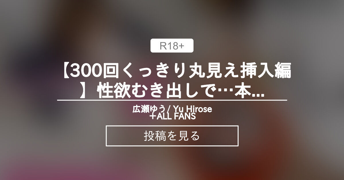 【広瀬ゆう】 【300回くっきり丸見え挿入編】性欲むき出しで…本気イキ・生ハメ撮りフィニッシュまで。。 - 広瀬ゆう/ Yu Hirose＋ALL FANS (広瀬ゆう/ Yu Hirose ...