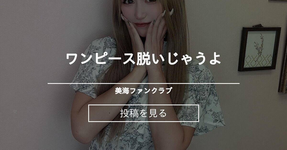 ワンピース脱いじゃうよ😉💕 - 美海ファンクラブ (mimi)の投稿｜ファンティア[Fantia]