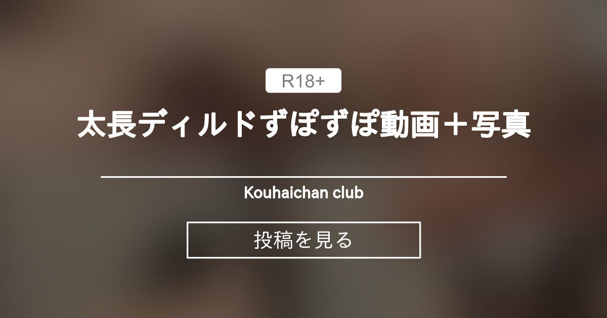 【むちむち】 太長ディルドずぽずぽ動画＋写真🍌💦 - Kouhaichan club (後輩ちゃん)の投稿｜ファンティア[Fantia]