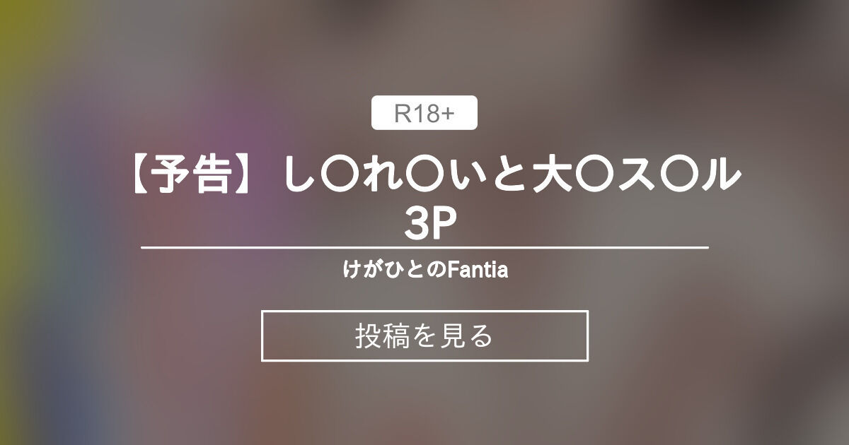 【無料】 【予告】し〇れ〇いと大〇ス〇ル 3P - けがひとのFantia (けがひと)の投稿｜ファンティア[Fantia]